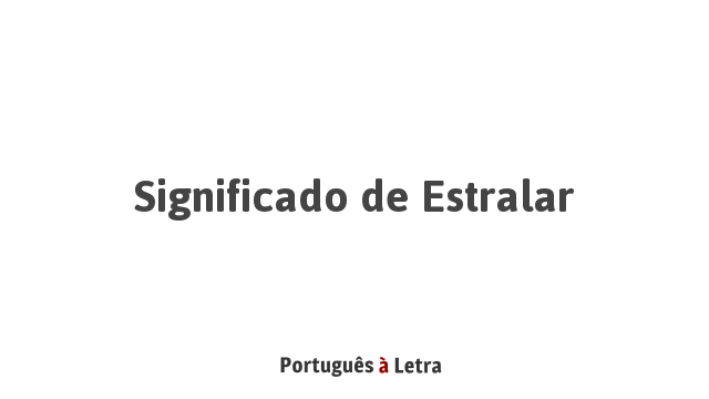 Significado de Estralar | Português à Letra