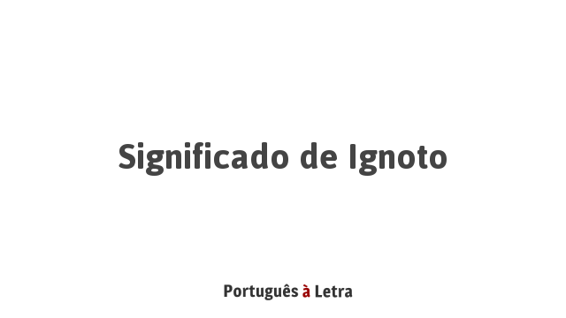 Significado de Ignoto | Português à Letra
