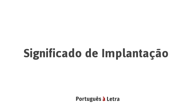 Significado de Implantação | Português à Letra