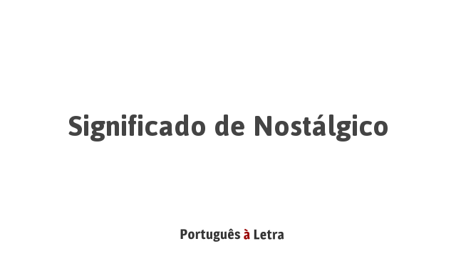 Significado de Nostálgico | Português à Letra