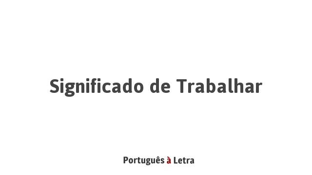 Significado de Trabalhar | Português à Letra