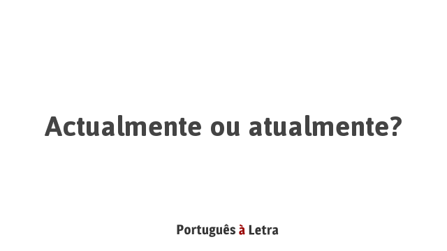 Actualmente ou atualmente? | Português à Letra
