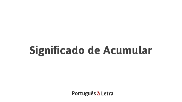 Significado de Acumular | Português à Letra