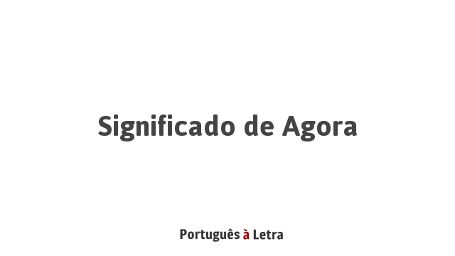 Significado de Agora | Português à Letra