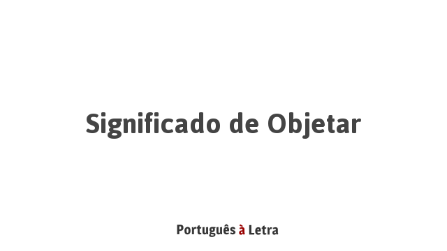 Significado de Objetar | Português à Letra