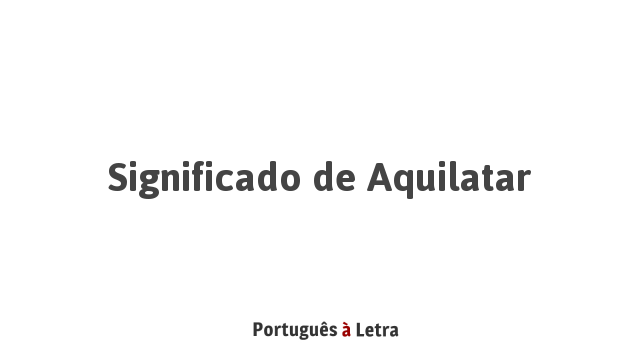Significado de Aquilatar | Português à Letra