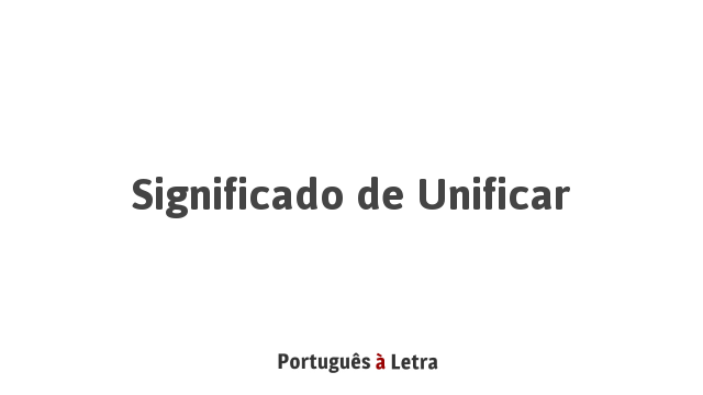 Significado de Unificar | Português à Letra