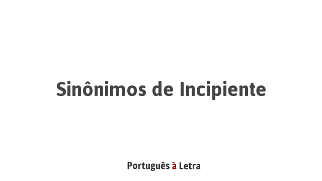 Sinônimos de Incipiente | Português à Letra