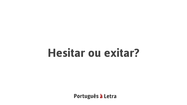 Hesitar ou exitar? | Português à Letra