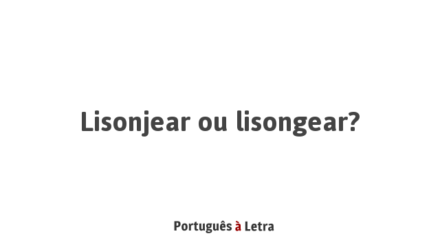 Lisonjear ou lisongear? | Português à Letra