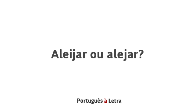 Aleijar ou alejar? | Português à Letra