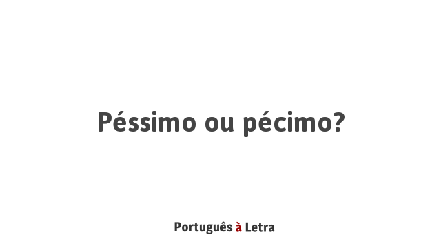 Péssimo ou pécimo? | Português à Letra