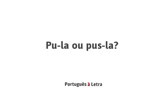 Pu-la ou pus-la? | Português à Letra