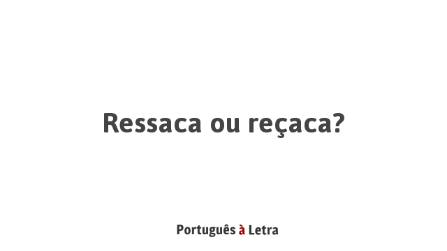 Ressaca ou reçaca? | Português à Letra