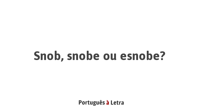 Snob, snobe ou esnobe? | Português à Letra