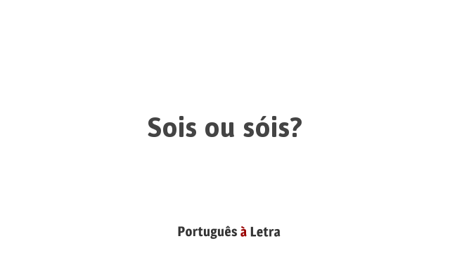 Sois ou sóis? | Português à Letra