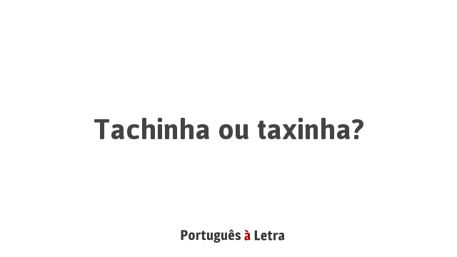 Tachinha ou taxinha? | Português à Letra