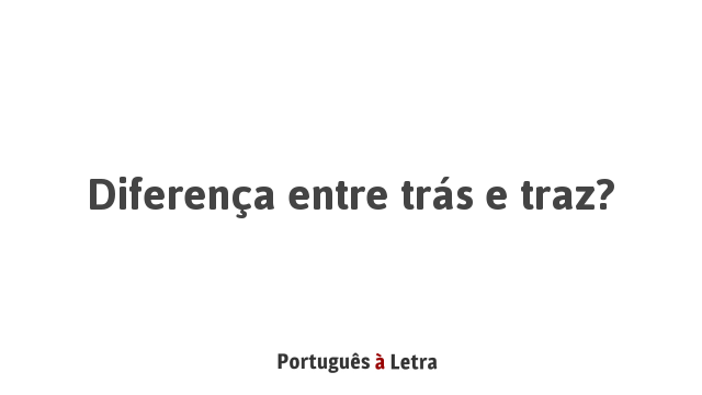 Diferença entre trás e traz? | Português à Letra