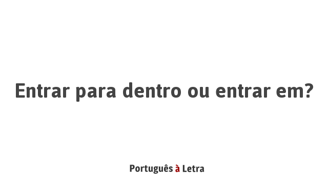 Entrar para dentro ou entrar em? | Português à Letra