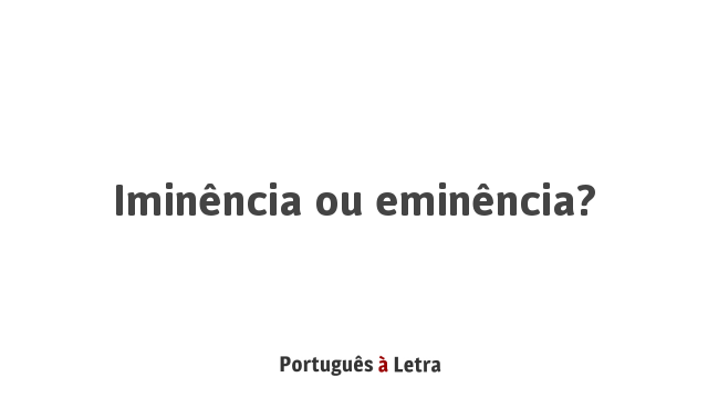 Iminência ou eminência? | Português à Letra
