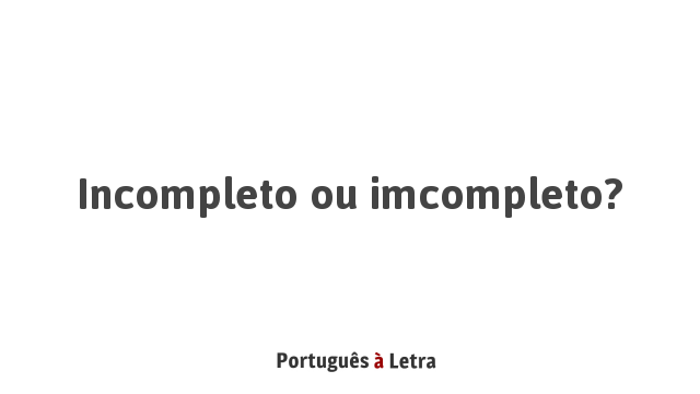 Incompleto ou imcompleto? | Português à Letra