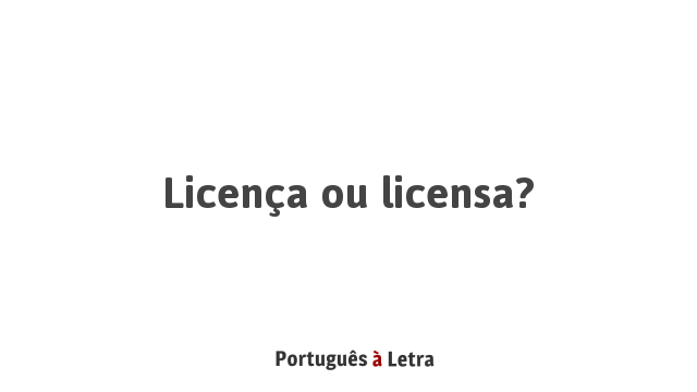 Licença ou licensa? | Português à Letra