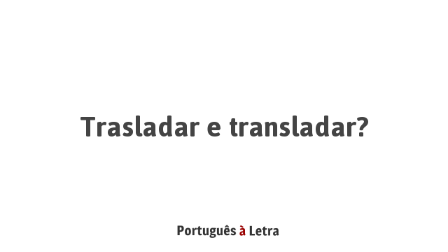 Trasladar e transladar? | Português à Letra