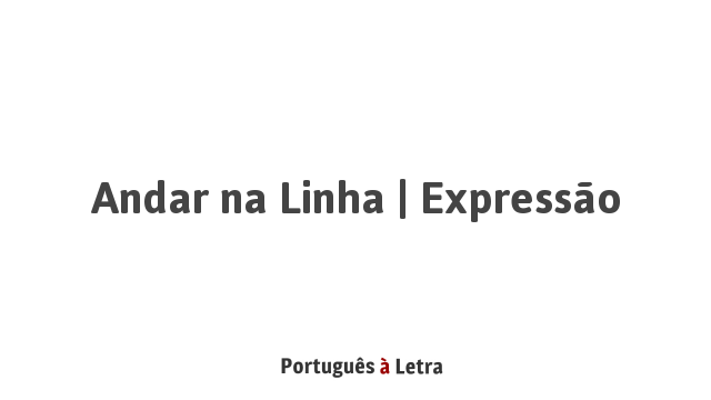 Andar na Linha | Expressão | Português à Letra