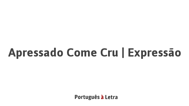 Apressado Come Cru | Expressão | Português à Letra