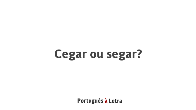 Cegar ou segar? | Português à Letra