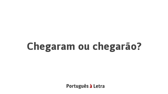 Chegaram ou chegarão? | Português à Letra