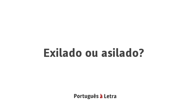 Exilado ou asilado? | Português à Letra
