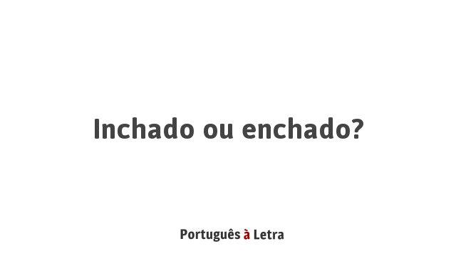 Inchado ou enchado? | Português à Letra