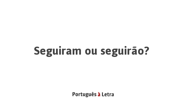 Seguiram ou seguirão? | Português à Letra