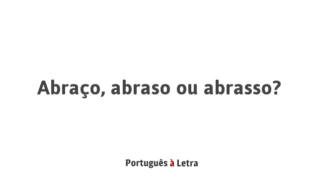 Abraço, abraso ou abrasso? | Português à Letra