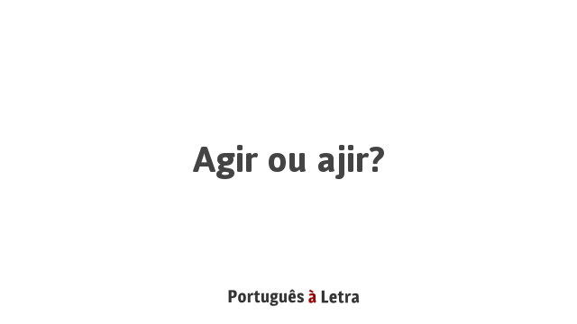 Agir ou ajir? | Português à Letra