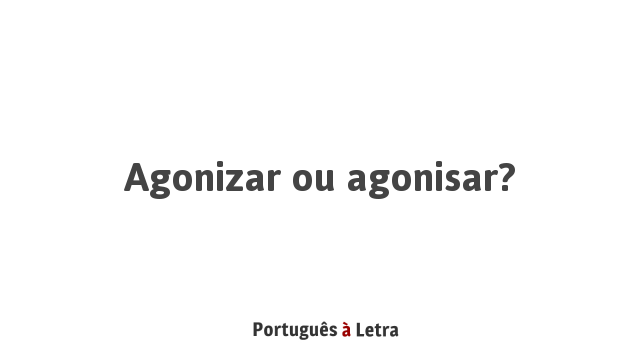 Agonizar ou agonisar? | Português à Letra