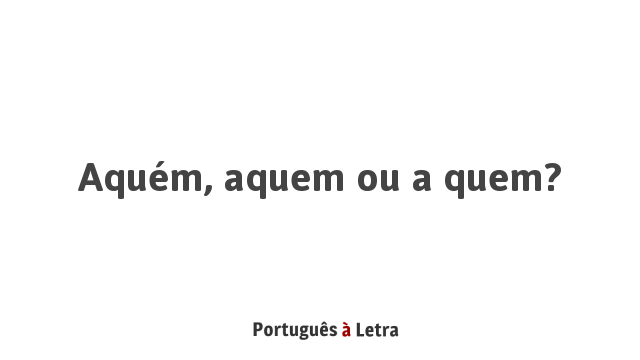 Aquém, aquem ou a quem? | Português à Letra