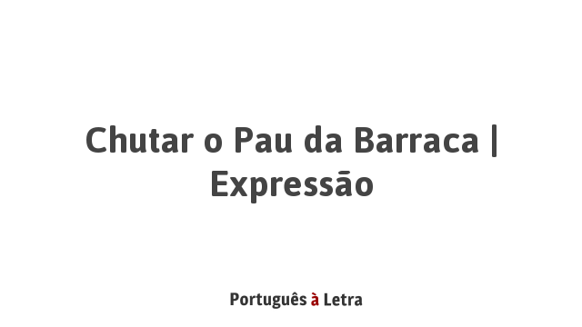 Chutar o Pau da Barraca | Expressão | Português à Letra
