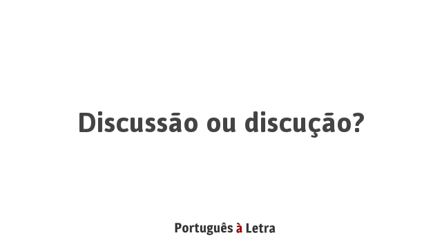 Discussão ou discução? | Português à Letra