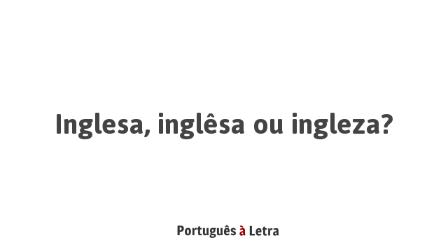 Inglesa, inglêsa ou ingleza? | Português à Letra