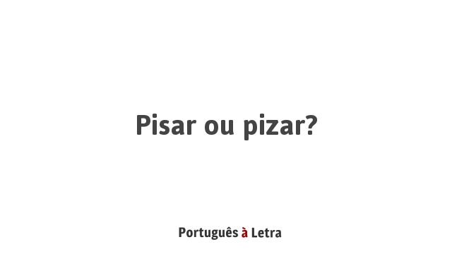 Pisar ou pizar? | Português à Letra