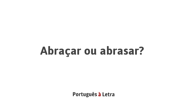 Abraçar ou abrasar? | Português à Letra