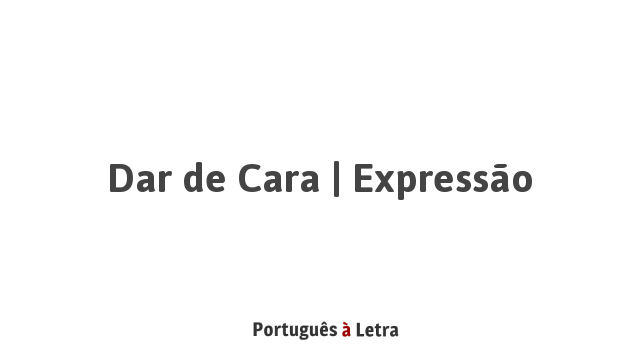 Dar de Cara | Expressão | Português à Letra