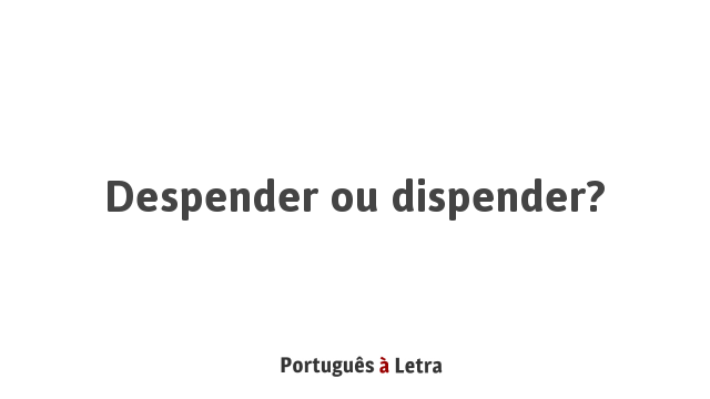 Despender ou dispender? | Português à Letra
