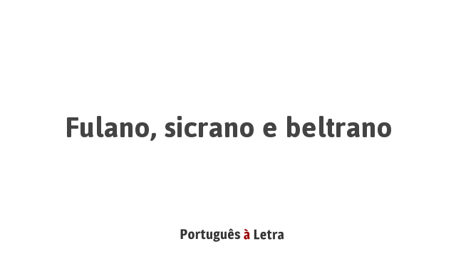 Fulano, sicrano e beltrano | Português à Letra