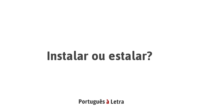 Instalar ou estalar? | Português à Letra
