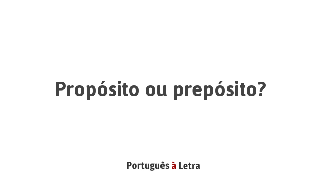 Propósito ou prepósito? | Português à Letra