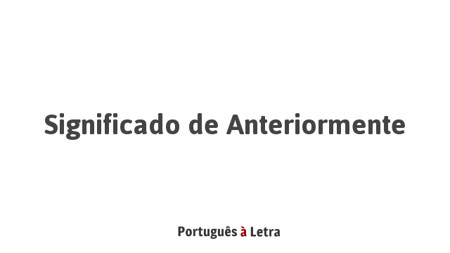 Significado de Anteriormente | Português à Letra