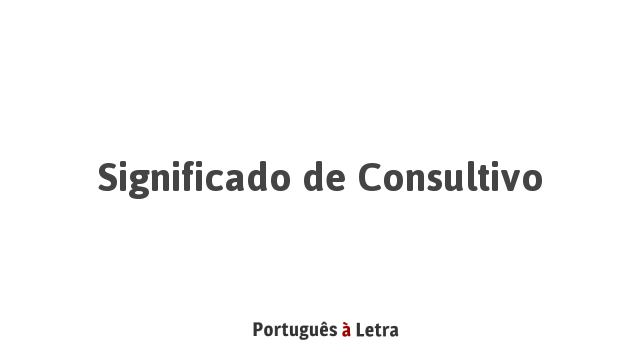 Significado de Consultivo | Português à Letra